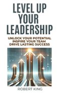 LEVEL UP YOUR LEADERSHIP: UNLOCK YOUR POTENTIAL, INSPIRE YOUR TEAM, AND ...