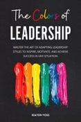 THE COLORS OF LEADERSHIP: MASTER THE ART OF ADAPTING LEADERSHIP STYLES ...